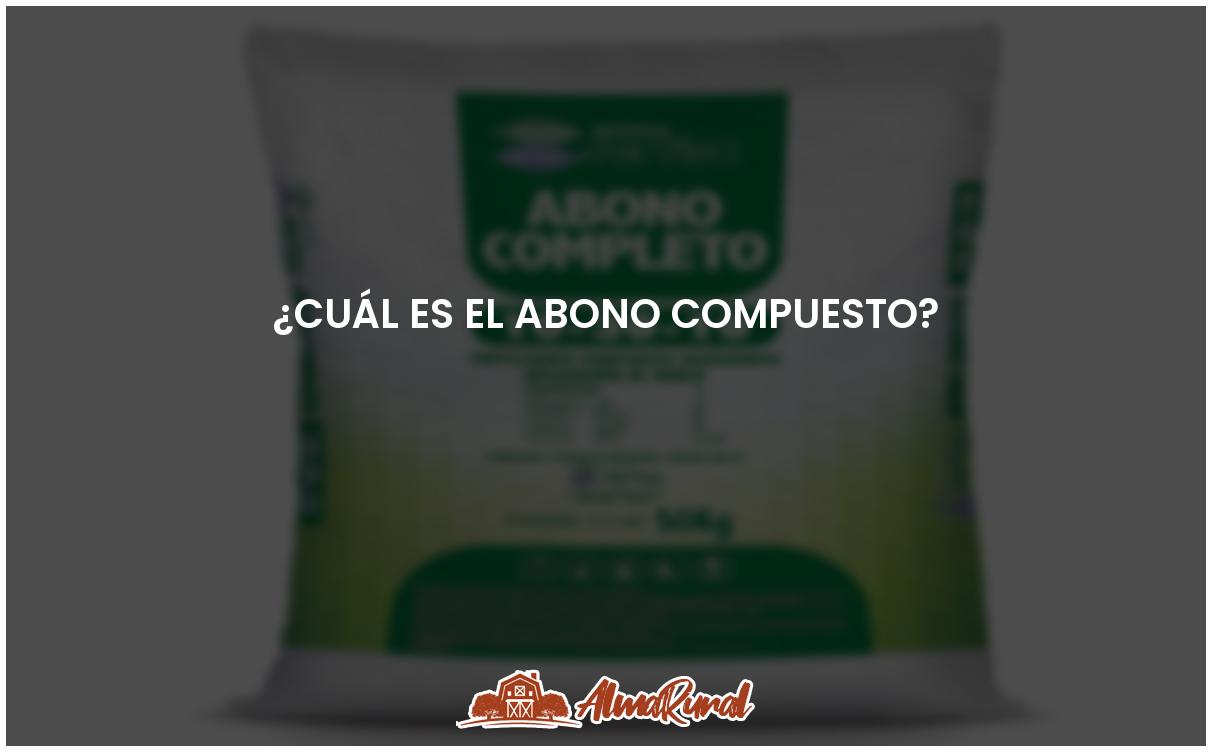 El abono compuesto: todo lo que debes saber | ALMARURAL