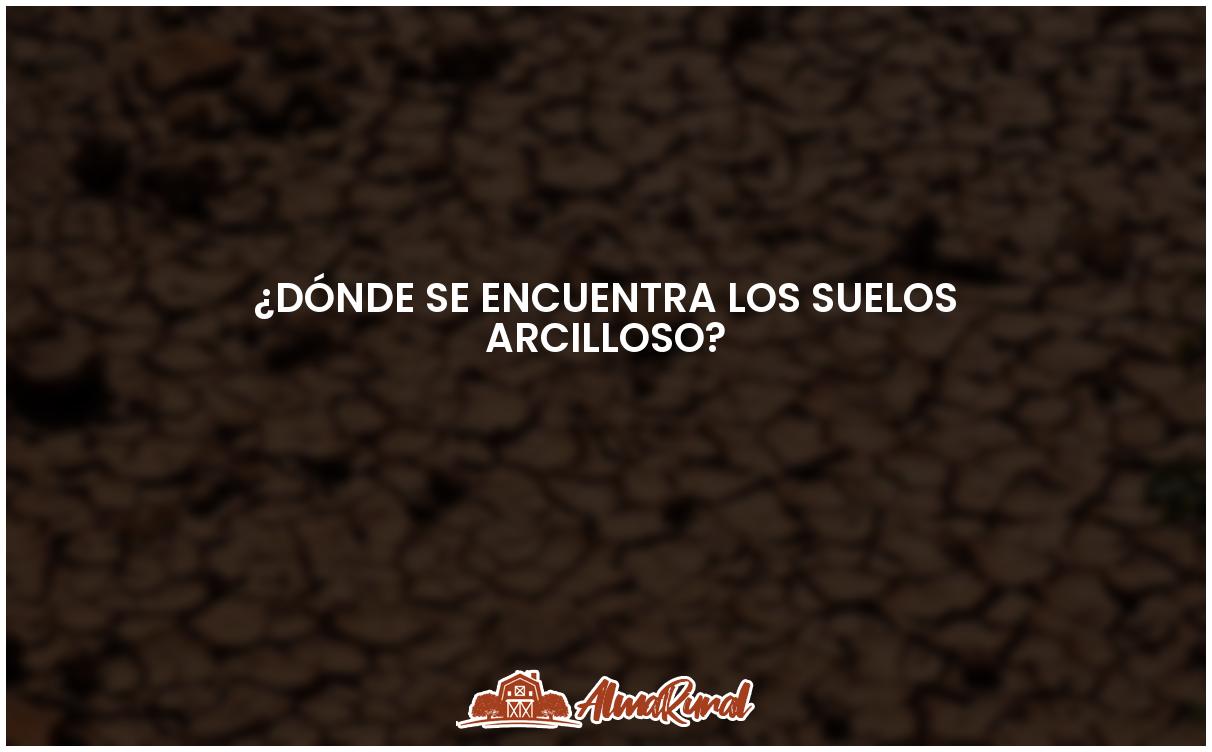 Ubicación de los suelos arcillosos: todo lo que debes saber | ALMARURAL